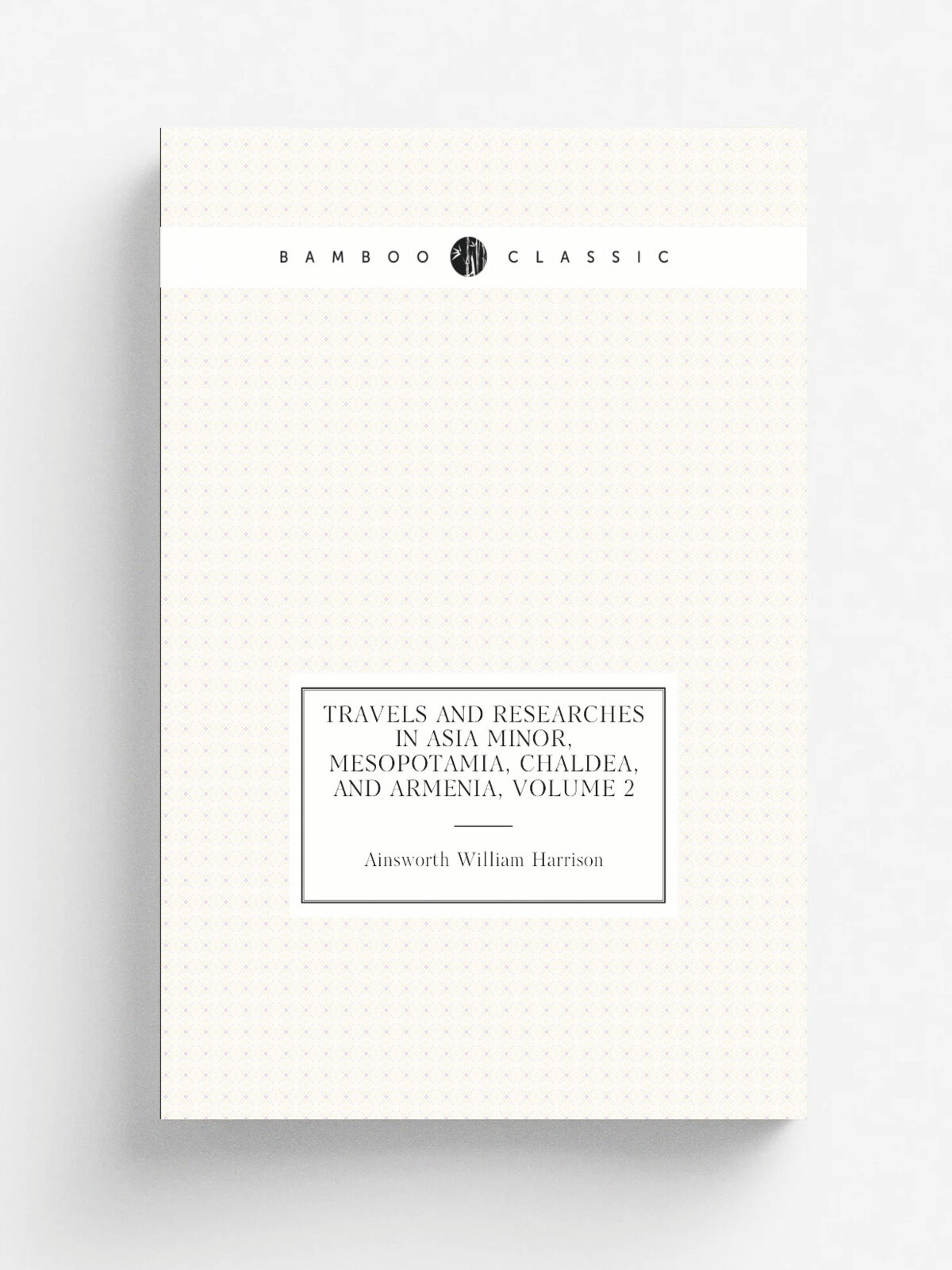 Travels and Researches in Asia Minor, Mesopotamia, Chaldea, and Armenia, Volume 2