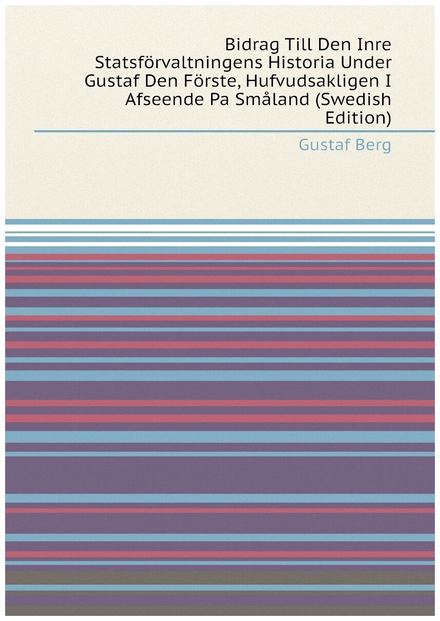 Bidrag Till Den Inre Statsförvaltningens Historia Under Gustaf Den Förste, Hufvudsakligen I Afseende Pa Småland (Swedish Edition)