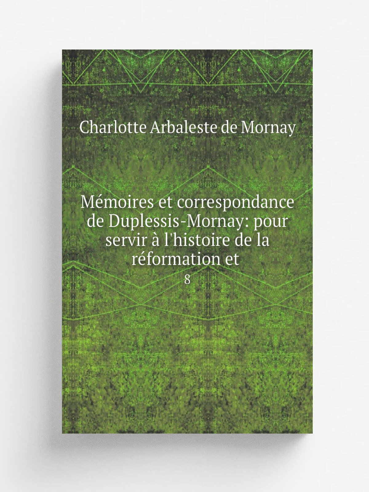 M.moires et correspondance de Duplessis-Mornay: pour servir . l'histoire de la r.formation et . 8 | Charlotte Arbaleste de Mornay | 1824 | Treuttel …