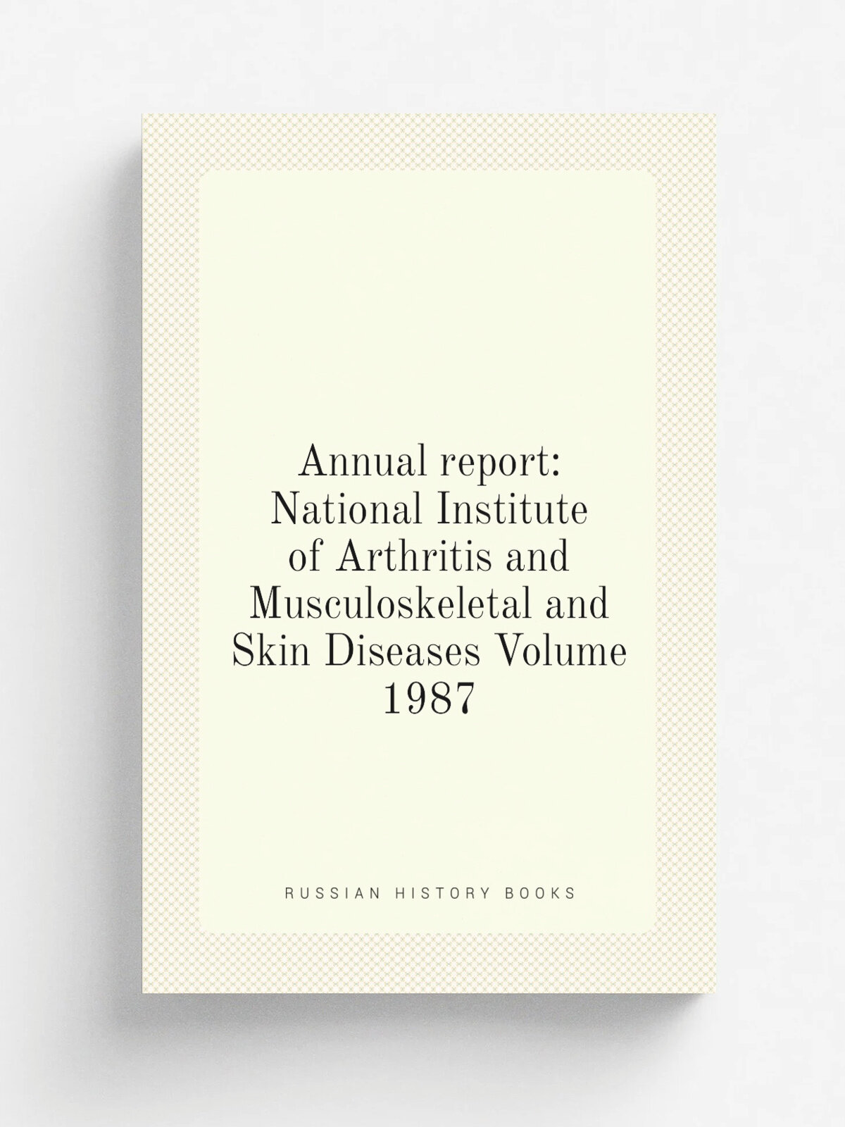 Annual report: National Institute of Arthritis and Musculoskeletal and Skin Diseases Volume 1987