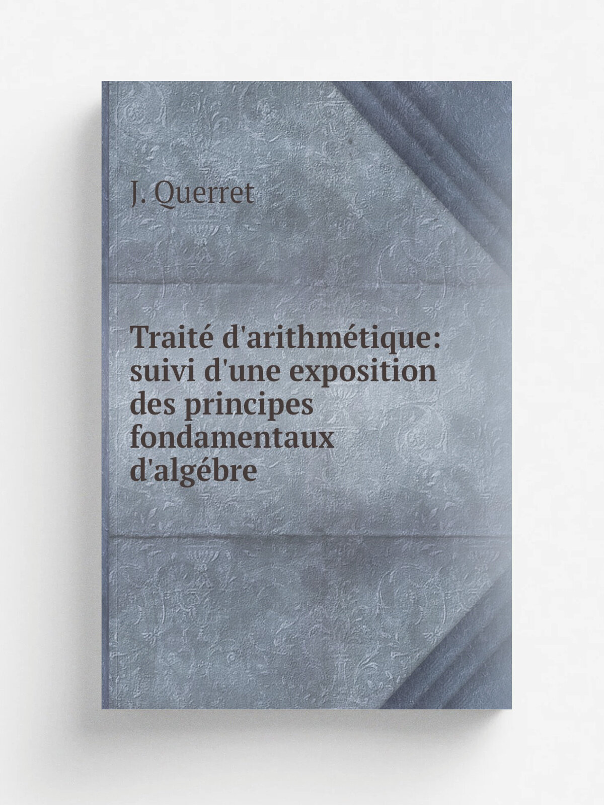 Trait. d'arithm. tique: suivi d'une exposition des principes fondamentaux d'alg. bre | J. Querret | 1823 | Репринт