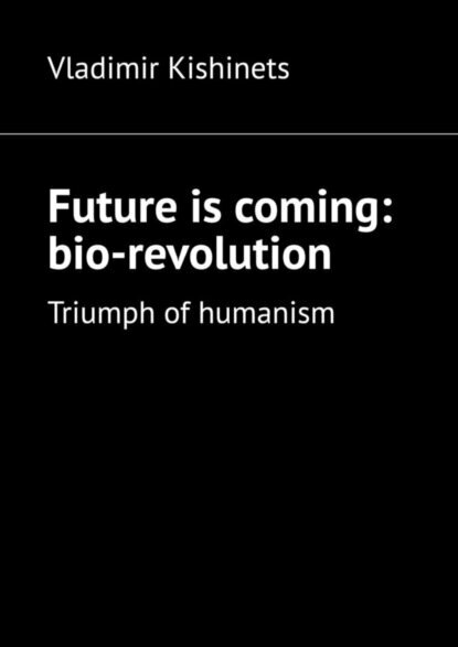Future is coming: bio-revolution. Triumph of humanism [Цифровая книга]