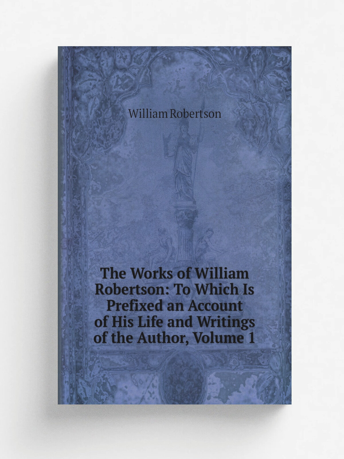 The Works of William Robertson: To Which Is Prefixed an Account of His Life and Writings of the Author, Volume 1