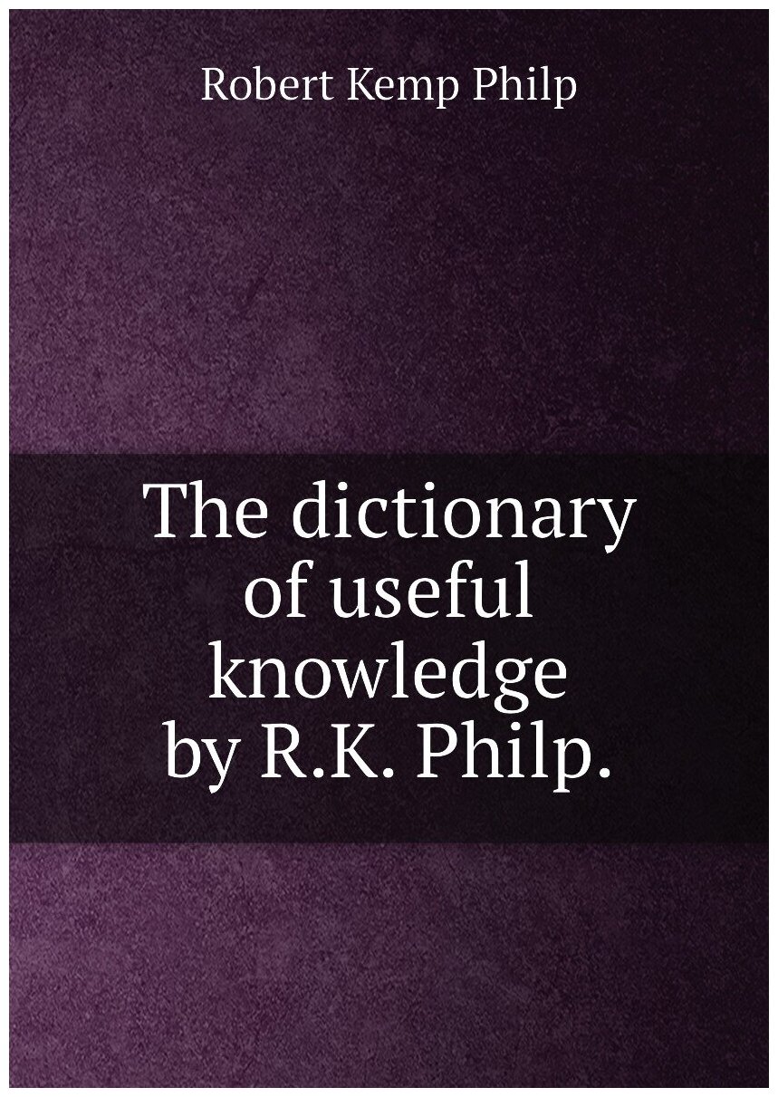 The dictionary of useful knowledge by R.K. Philp.
