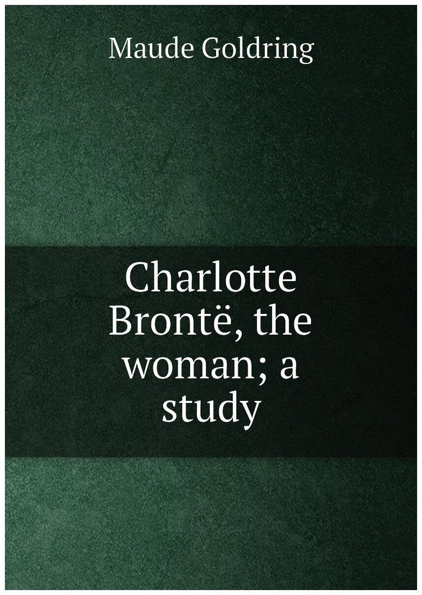 Charlotte Brontë, the woman; a study