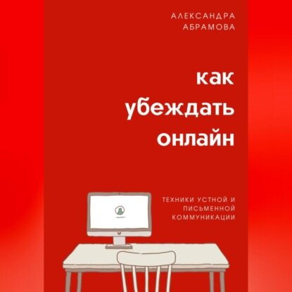Как убеждать онлайн. Техники устной и письменной коммуникации [Аудиокнига]