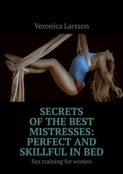 Secrets of the best mistresses: perfect and skillful in bed. Sex training for women [Цифровая книга]