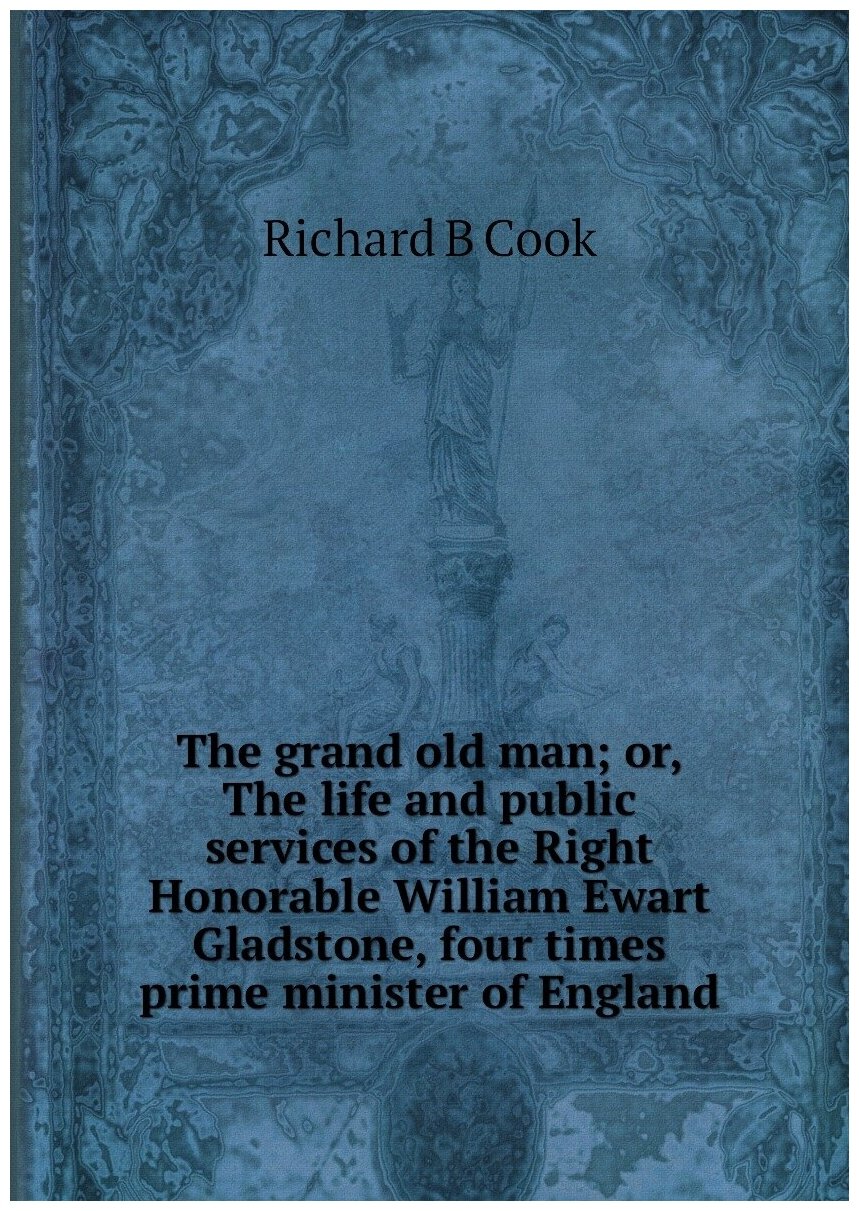 The grand old man; or, The life and public services of the Right Honorable William Ewart Gladstone, four times prime minister of England