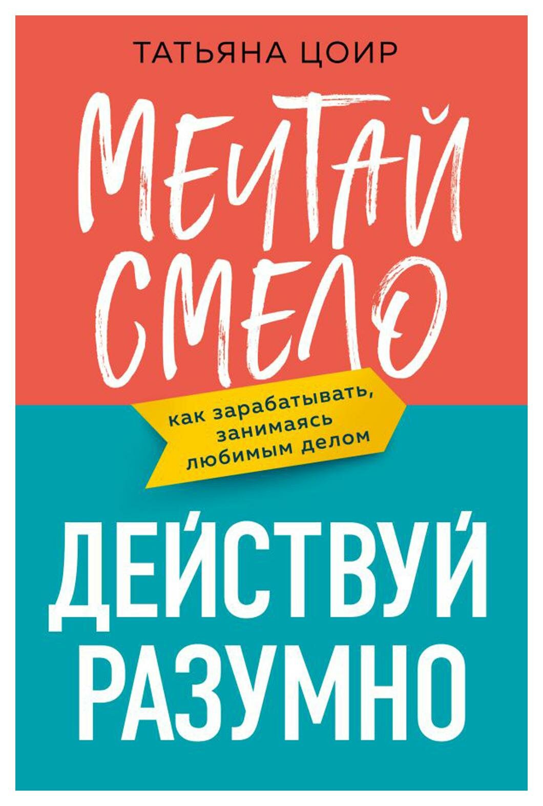Мечтай смело, действуй разумно: как зарабатывать, занимаясь любимым делом. Цоир Т. ЭКСМО