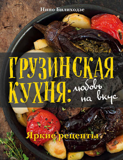 Грузинская кухня: любовь на вкус. Яркие рецепты [Цифровая книга]