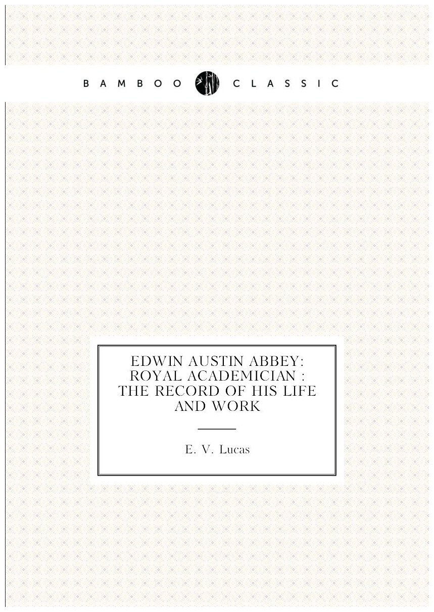Edwin Austin Abbey: Royal Academician : the record of his life and work