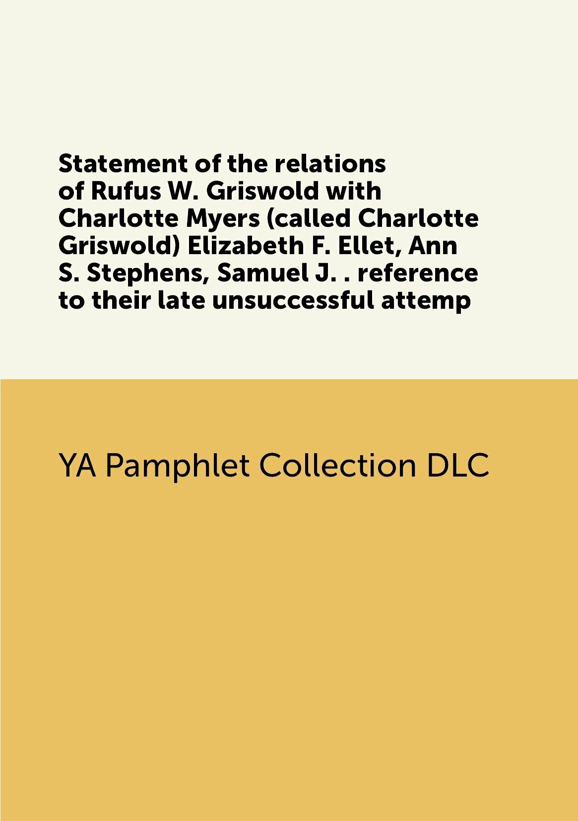 Statement of the relations of Rufus W. Griswold with Charlotte Myers (called Charlotte Griswold) Elizabeth F. Ellet, Ann S. Stephens, Samuel J. . ref…