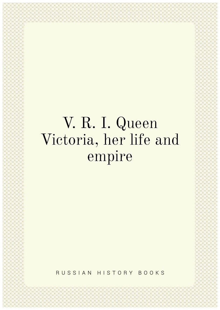 V. R. I. Queen Victoria, her life and empire