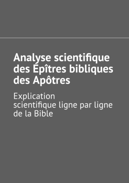 Analyse scientifique des Épîtres bibliques des Apôtres. Explication scientifique ligne par ligne de la Bible [Цифровая книга]