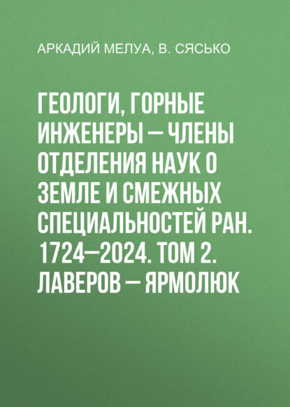 Геологи, горные инженеры – члены Отделения наук о Земле и смежных специальностей РАН. 1724–2024. Том 2. Лаверов – Ярмолюк [Цифровая книга]
