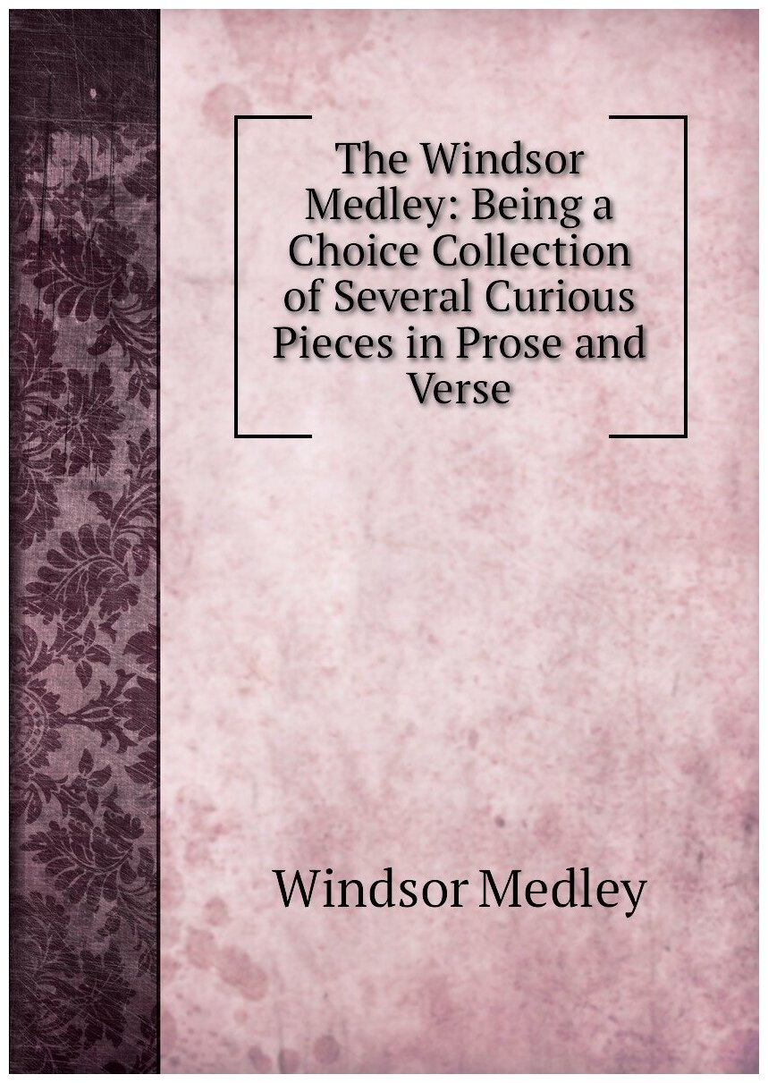 The Windsor Medley: Being a Choice Collection of Several Curious Pieces in Prose and Verse