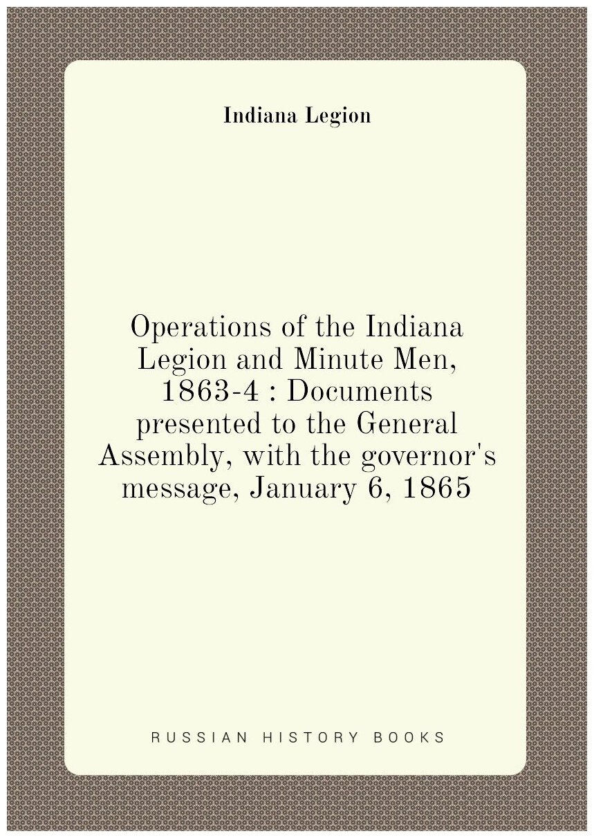Operations of the Indiana Legion and Minute Men, 1863-4 : Documents presented to the General Assembly, with the governor's message, January 6, 1865