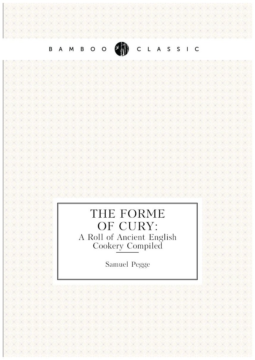 The Forme of Cury: A Roll of Ancient English Cookery Compiled, about A.D. 1390, by the Master-Cooks of King Richard II
