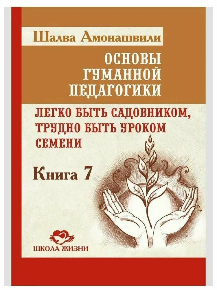 Книга основы гуманной педагогики. Книга 7. Легко быть садовником, трудно быть уроком семени, Шалва Амонашвили (твёрдый переплёт, 392 стр.), 1 шт.