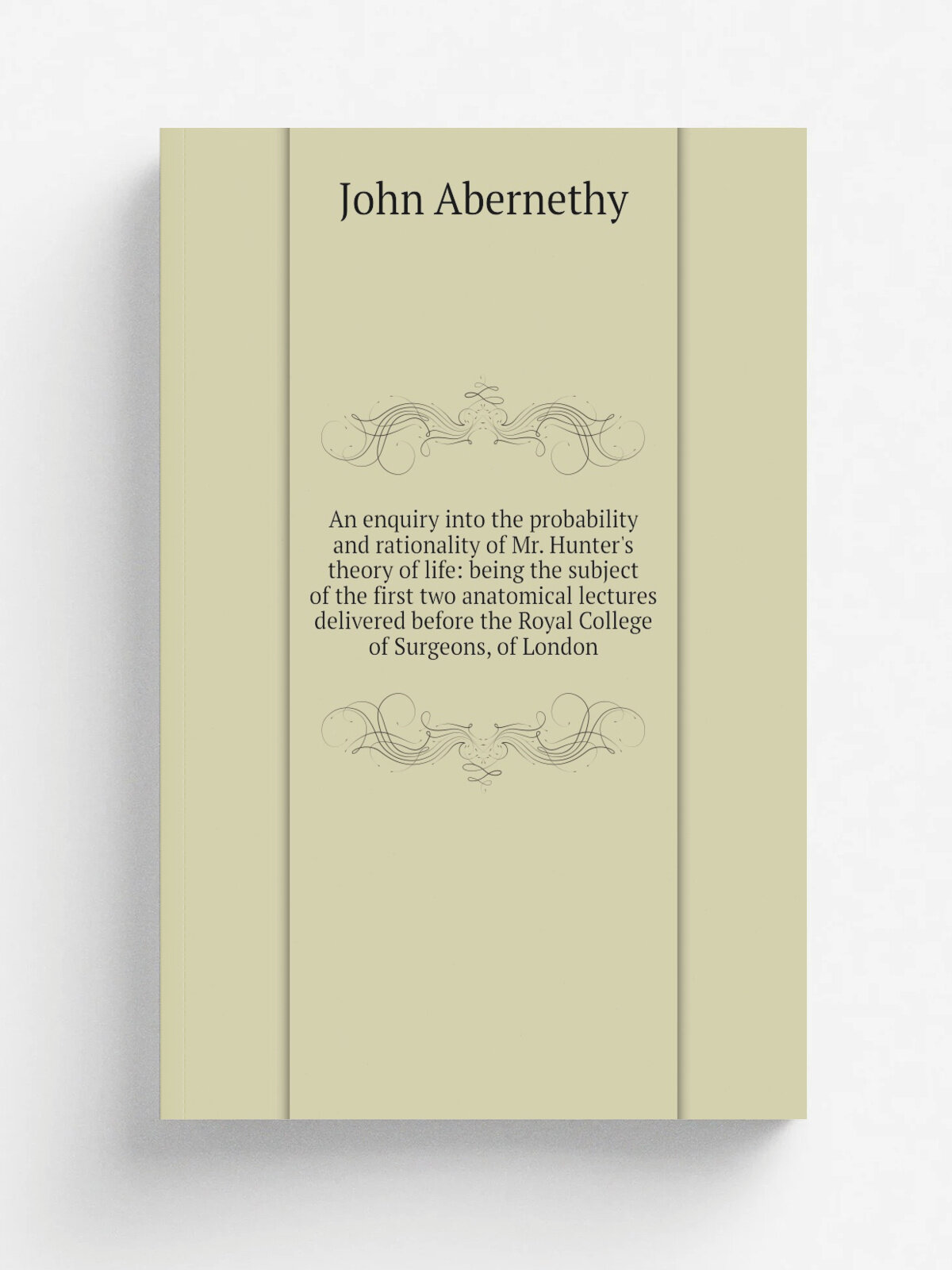 An enquiry into the probability and rationality of Mr. Hunter's theory of life: being the subject of the first two anatomical lectures delivered befo…