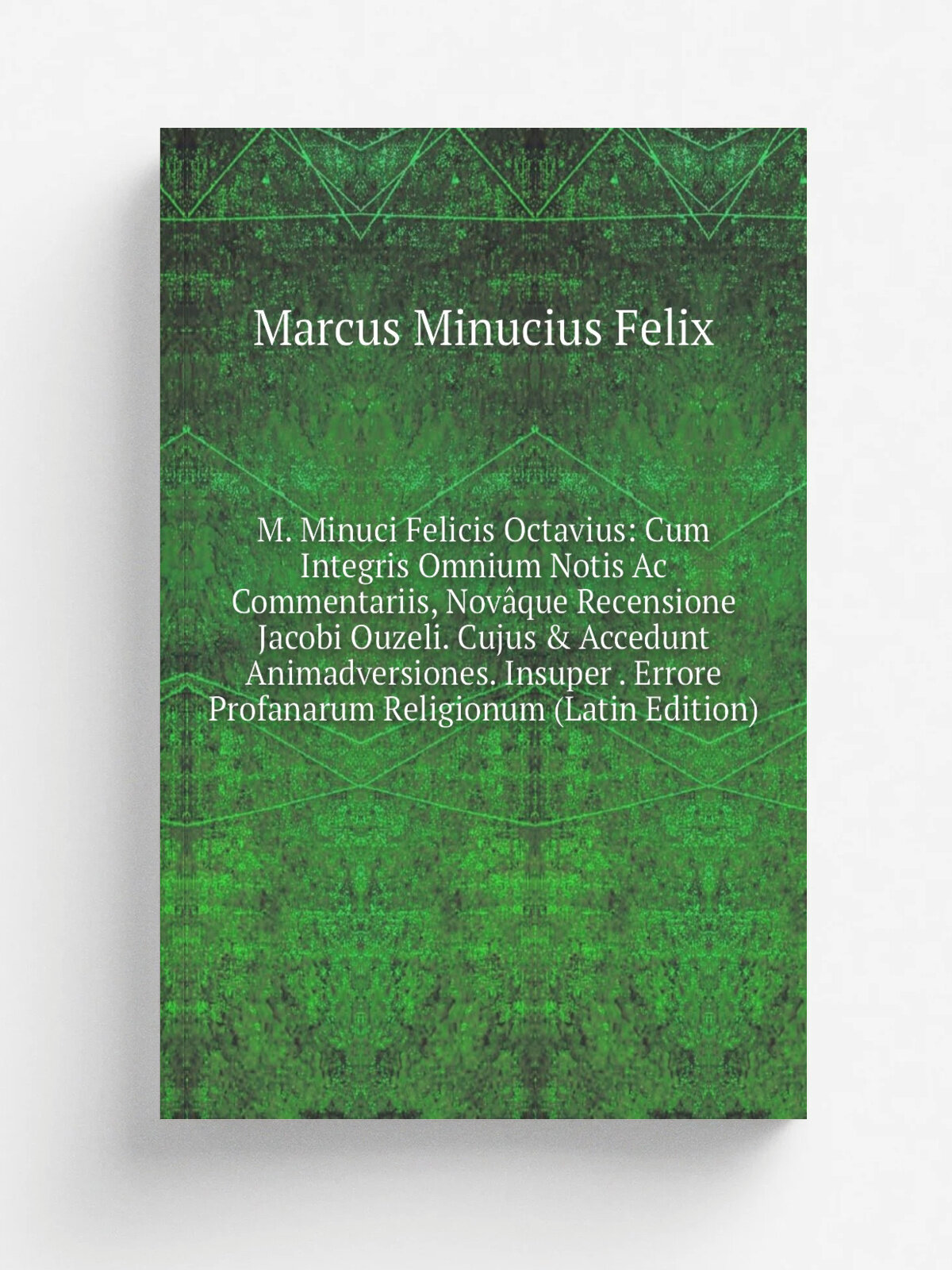 M. Minuci Felicis Octavius: Cum Integris Omnium Notis Ac Commentariis, Nov.que Recensione Jacobi Ouzeli. Cujus & Accedunt Animadversiones. Insuper . …
