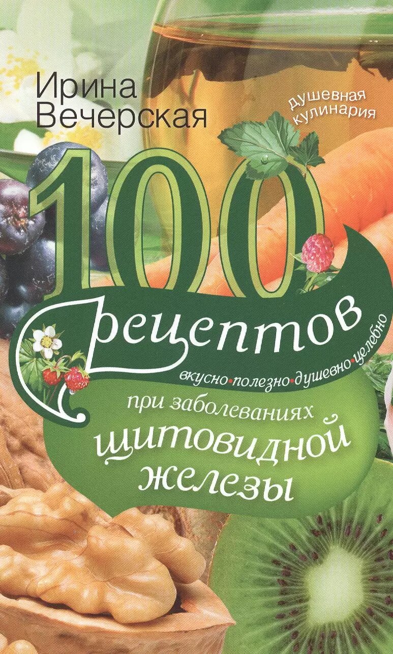 100 рецептов при заболеваниях щитовидной железы. Вкусно, полезно, душевно, целебно(Ирина Вечерская)
