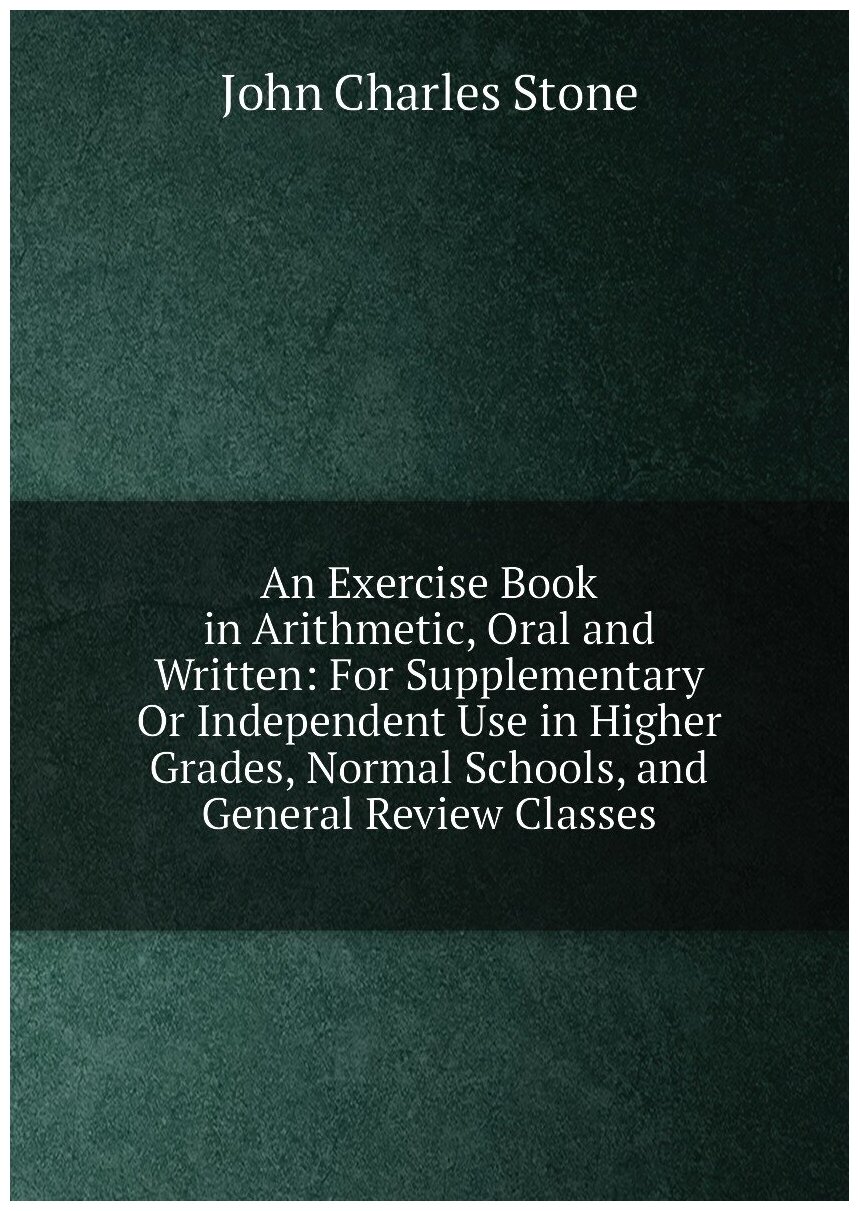 An Exercise Book in Arithmetic, Oral and Written: For Supplementary Or Independent Use in Higher Grades, Normal Schools, and General Review Classes