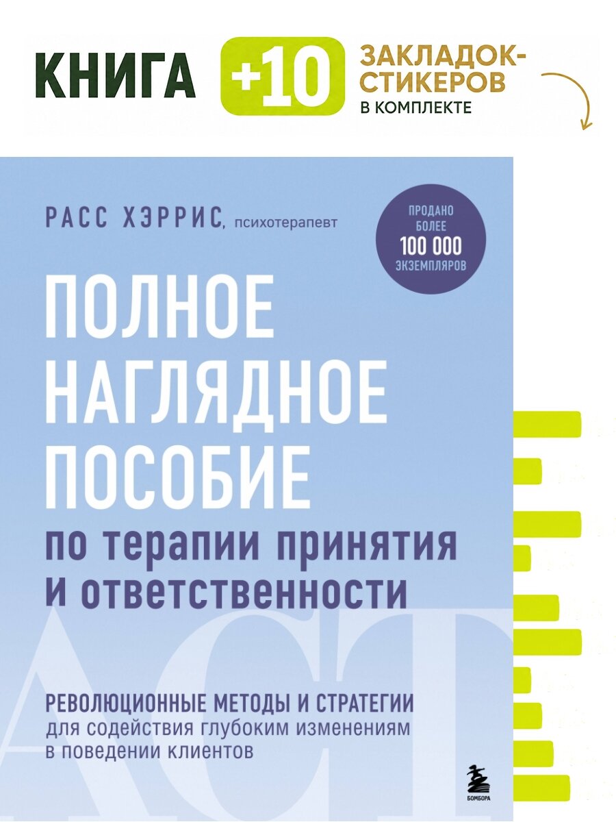Полное наглядное пособие по терапии принятия и ответственности. Революционные методы и стратегии для содействия глубоким изменениям в поведении клиентов. Комплект: книга + 10 закладок-стикеров