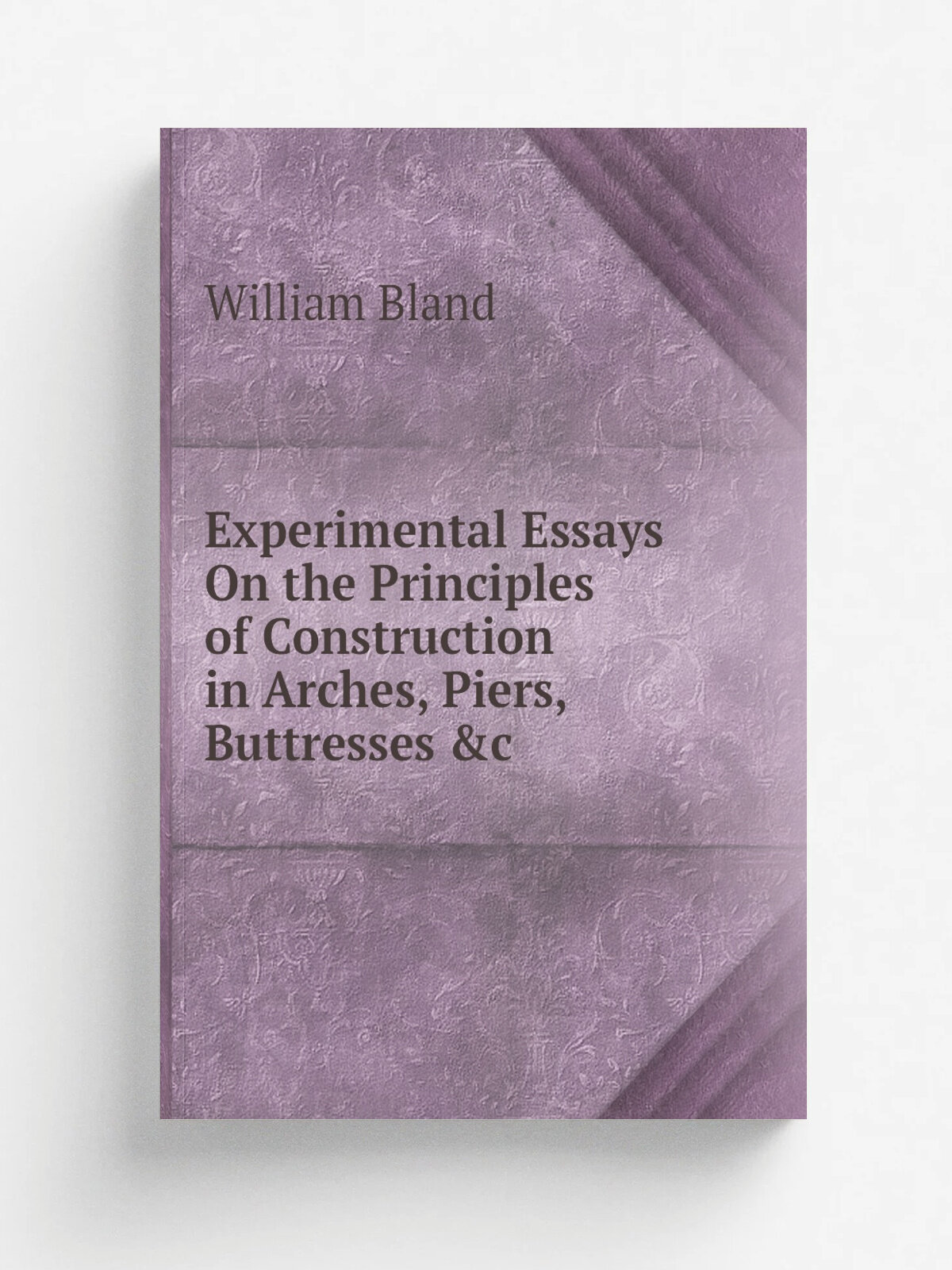 Experimental Essays On the Principles of Construction in Arches, Piers, Buttresses &c