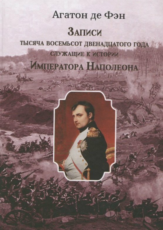Записи тысяча восемьсот двенадцатого года, служащие к истории Императора Наполеона. Сочинение Барона Фэна, состоявшего при нем секретарем-архивистом ()