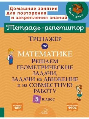 ТетРепетитор Тренажер по математике Решаем геометрические задачи, задачи на движение и на совместную работу 5кл. (Селиванова М. С.)