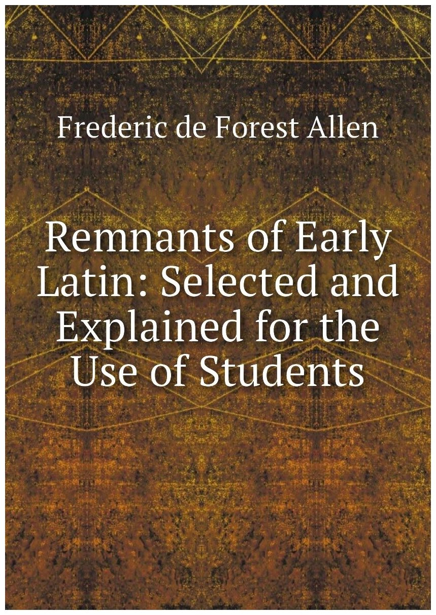 Remnants of Early Latin: Selected and Explained for the Use of Students