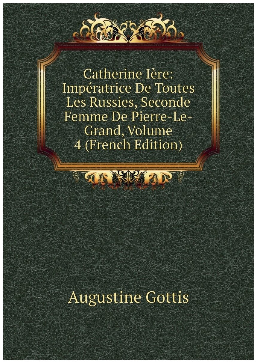 Catherine Ière: Impératrice De Toutes Les Russies, Seconde Femme De Pierre-Le-Grand, Volume 4 (French Edition)