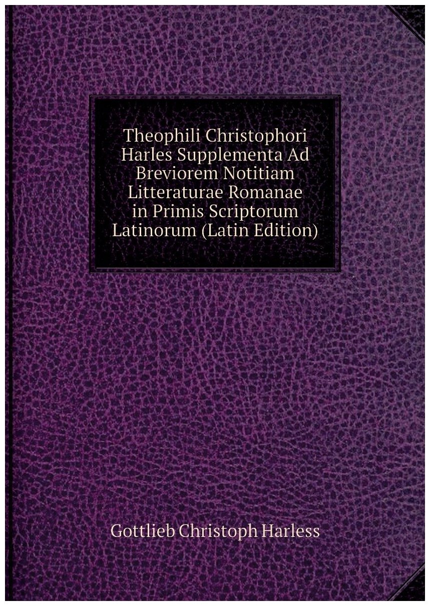 Theophili Christophori Harles Supplementa Ad Breviorem Notitiam Litteraturae Romanae in Primis Scriptorum Latinorum (Latin Edition)