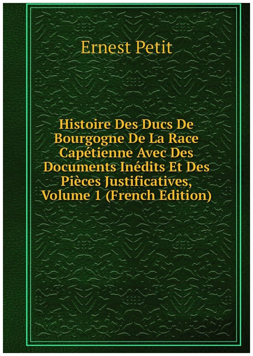 Histoire Des Ducs De Bourgogne De La Race Capétienne Avec Des Documents Inédits Et Des Pièces Justificatives, Volume 1 (French Edition)