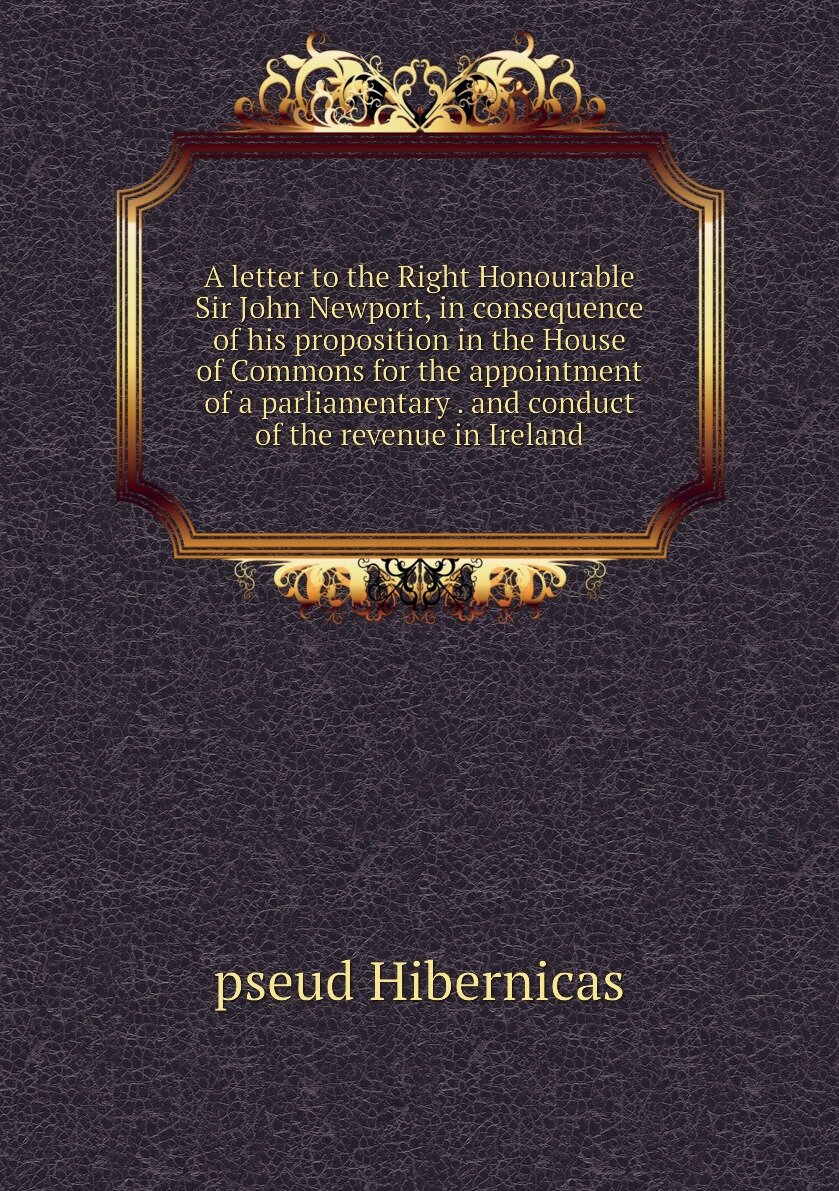 A letter to the Right Honourable Sir John Newport, in consequence of his proposition in the House of Commons for the appointment of a parliamentary …