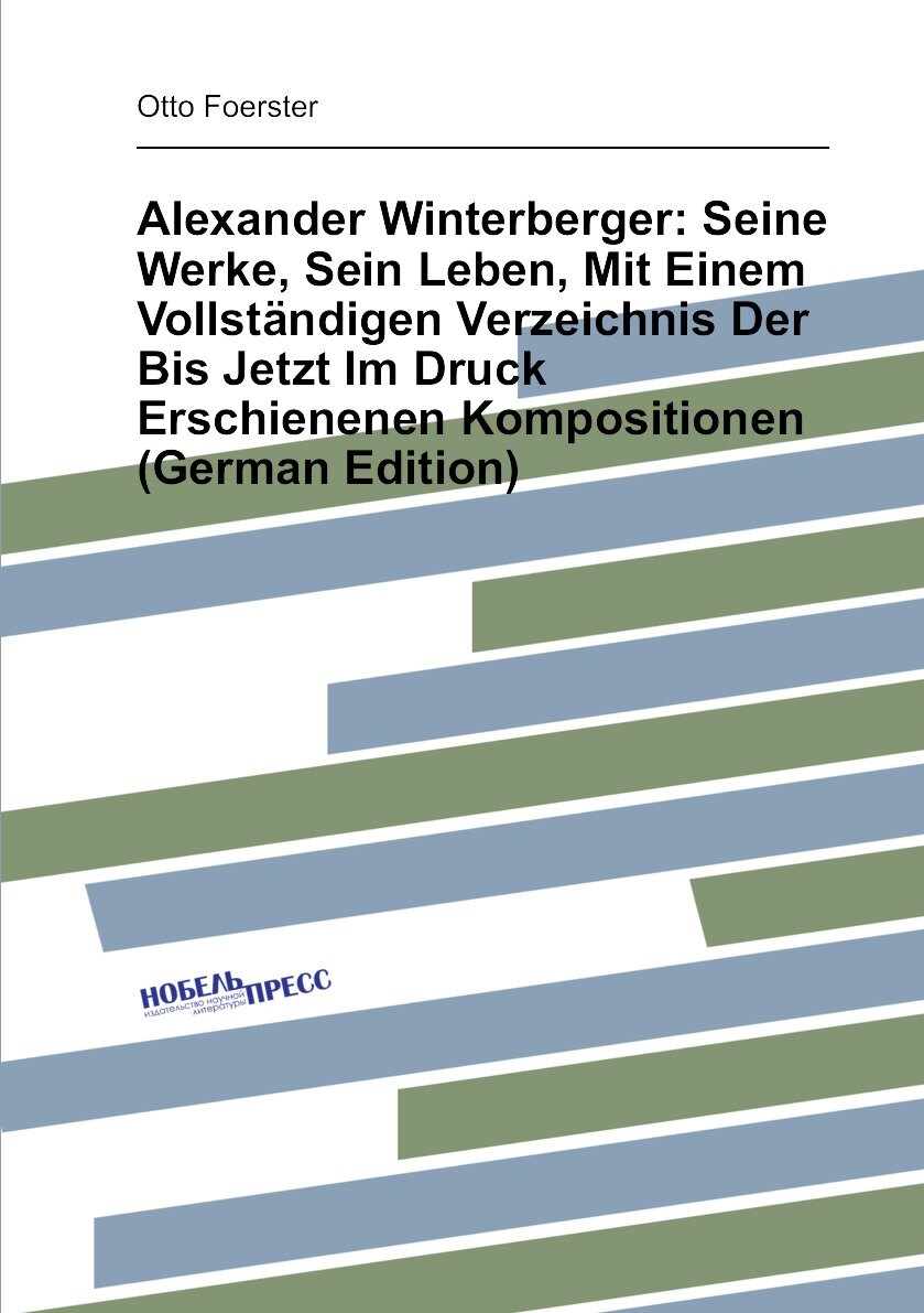 Alexander Winterberger: Seine Werke, Sein Leben, Mit Einem Vollständigen Verzeichnis Der Bis Jetzt Im Druck Erschienenen Kompositionen (German Editio…