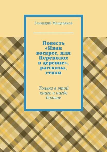 Повесть «Иван воскрес, или Переполох в деревне», рассказы, стихи. Только в этой книге и нигде больше [Цифровая книга]