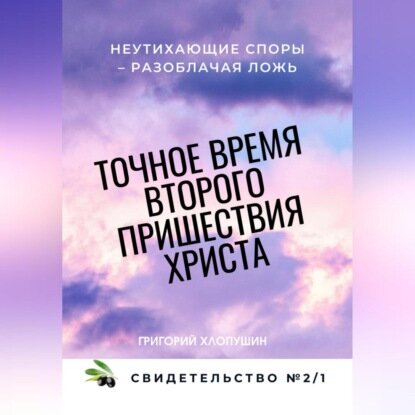 Точное время второго пришествия Христа. Свидетельство 2. Часть 1. Неутихающие споры – разоблачая ложь [Аудиокнига]