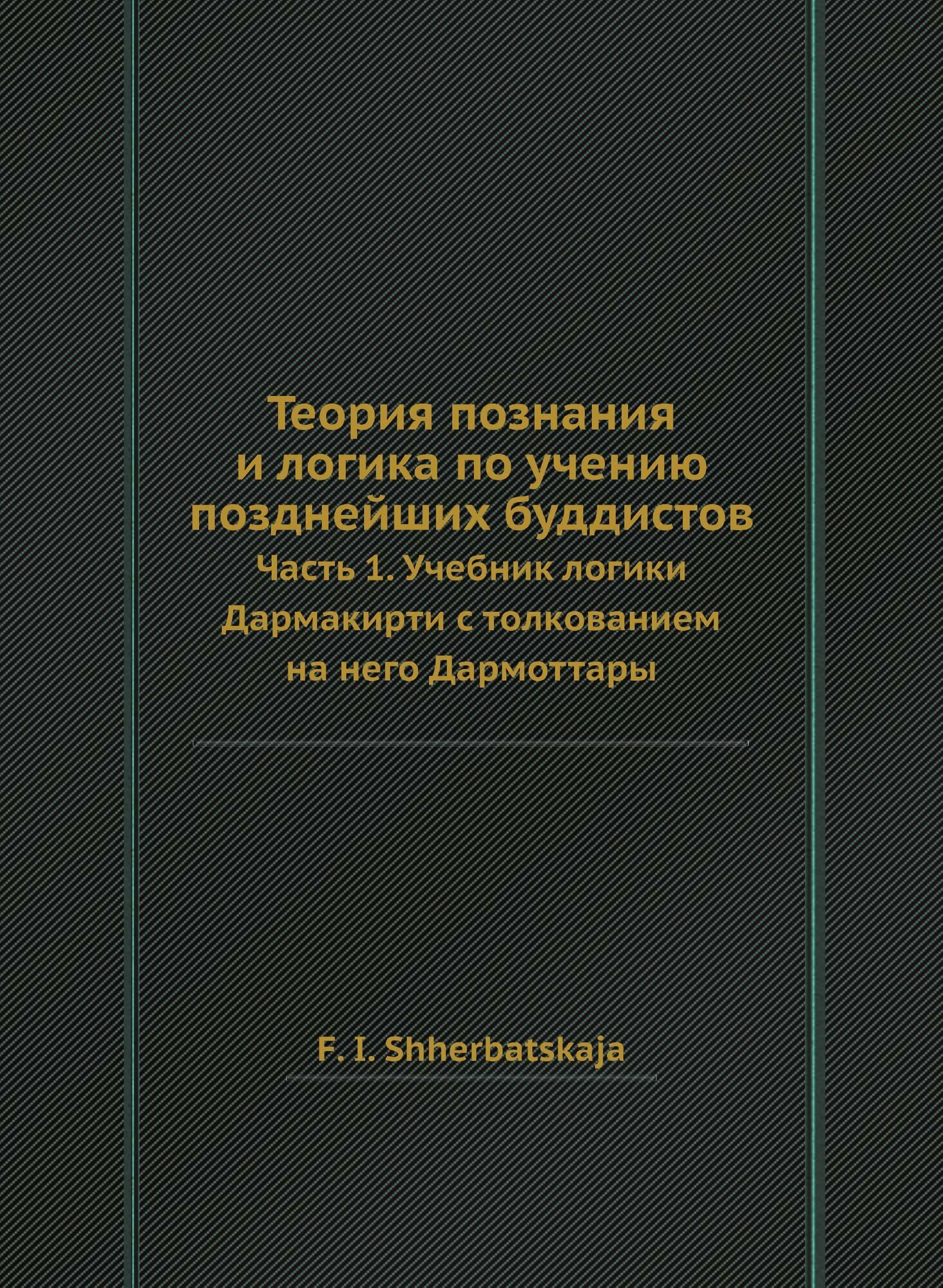 Теория познания и логика по учению позднейших буддистов. Часть 1. Учебник логики Дармакирти с толкованием на него Дармоттары