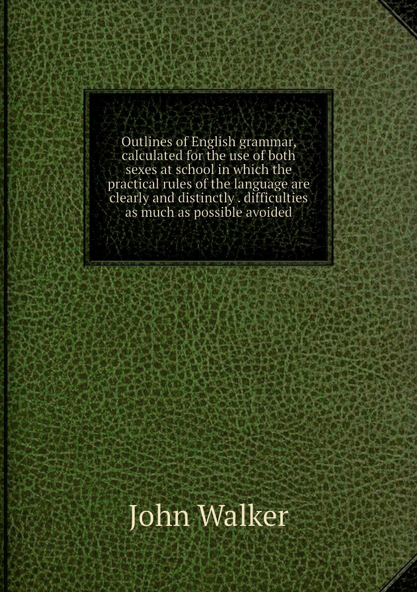 Outlines of English grammar, calculated for the use of both sexes at school in which the practical rules of the language are clearly and distinctly …