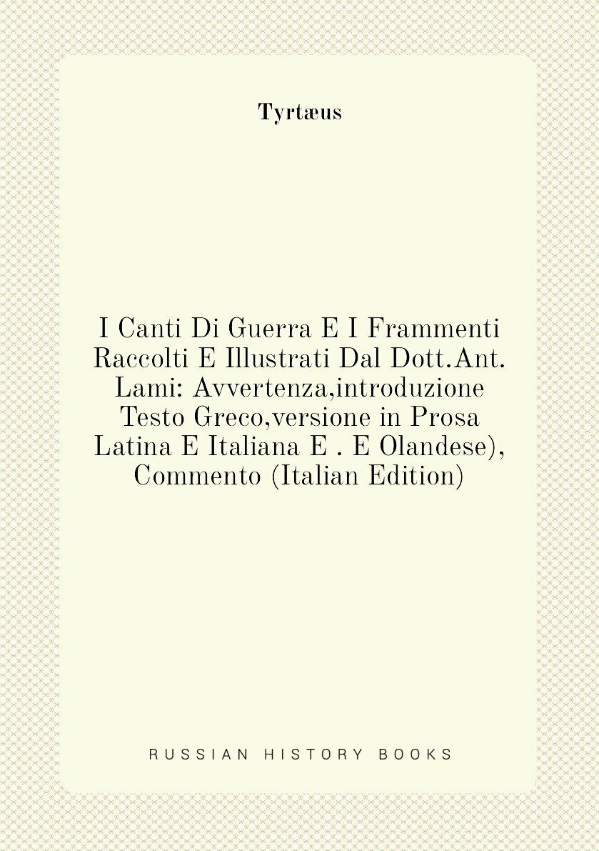 I Canti Di Guerra E I Frammenti Raccolti E Illustrati Dal Dott.Ant.Lami: Avvertenza, introduzione Testo Greco, versione in Prosa Latina E Italiana E . …