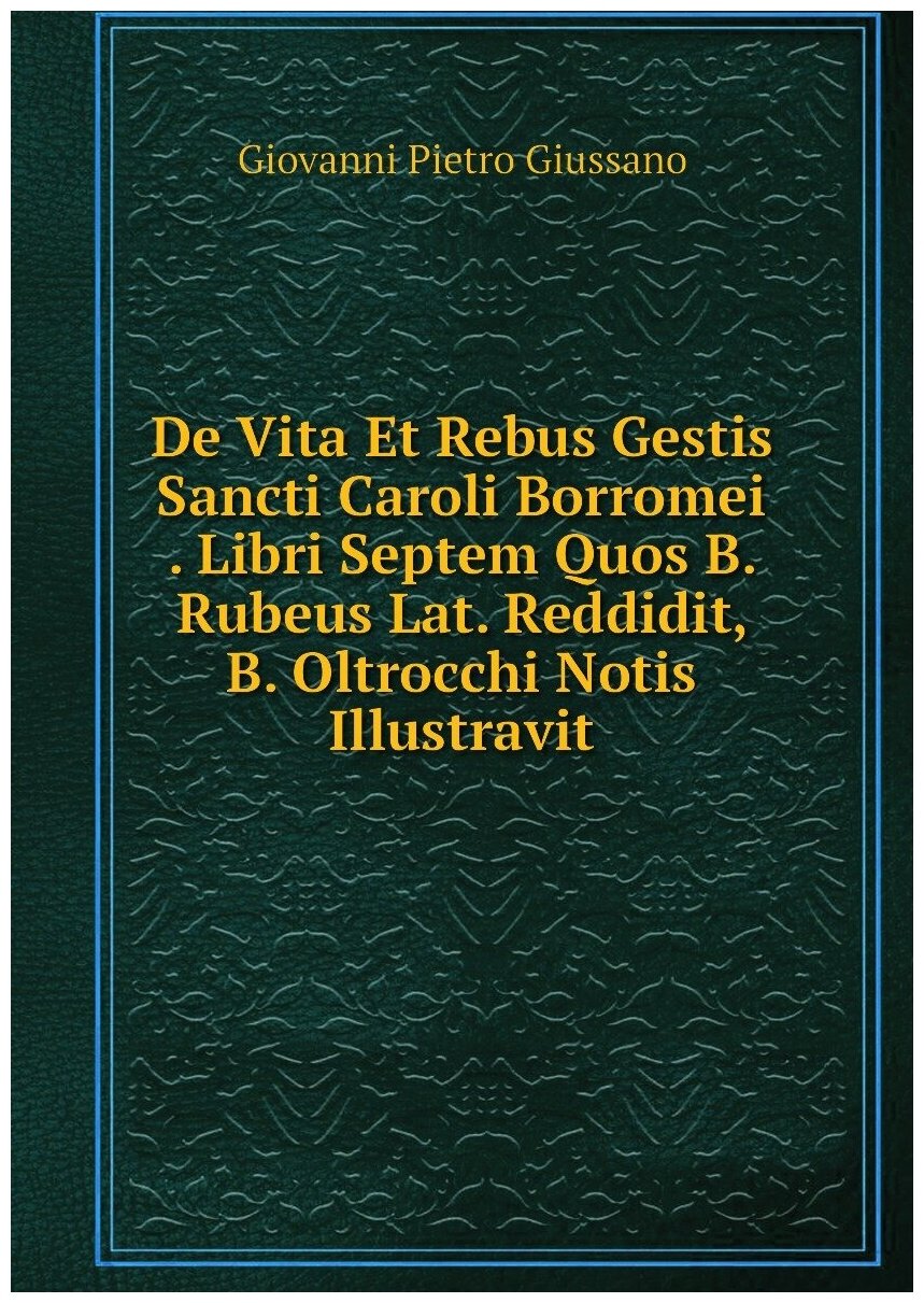 De Vita Et Rebus Gestis Sancti Caroli Borromei . Libri Septem Quos B. Rubeus Lat. Reddidit, B. Oltrocchi Notis Illustravit