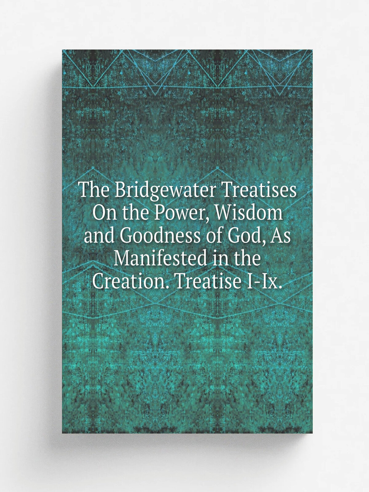 The Bridgewater Treatises On the Power, Wisdom and Goodness of God, As Manifested in the Creation. Treatise I-Ix.
