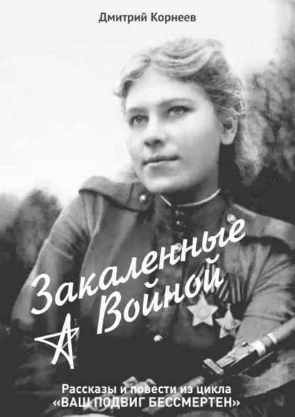 Закалённые войной. Рассказы и повести из цикла «Ваш подвиг бессмертен» [Цифровая книга]