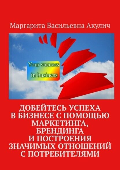 Добейтесь успеха в бизнесе с помощью маркетинга, брендинга и построения значимых отношений с потребителями [Цифровая книга]