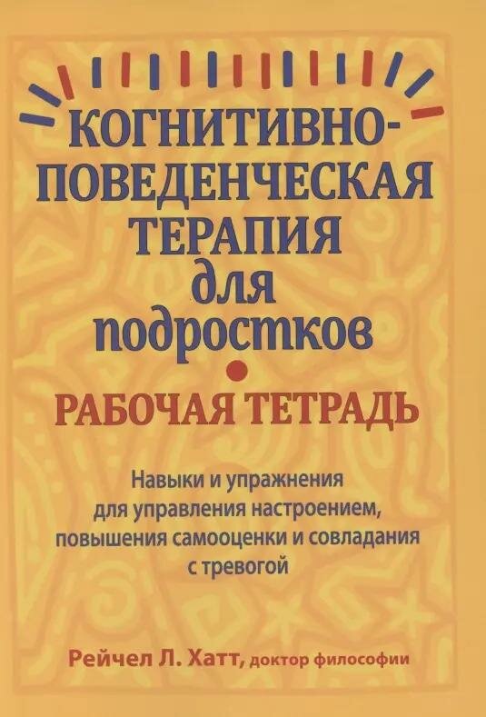 Рабочая тетрадь Диалектика Когнитивно-поведенческая терапия для подростков. Навыки и упражнения для управления настроением, повышения самооценки и совладания с тревогой. 2020 год, Р. Л. Хатт