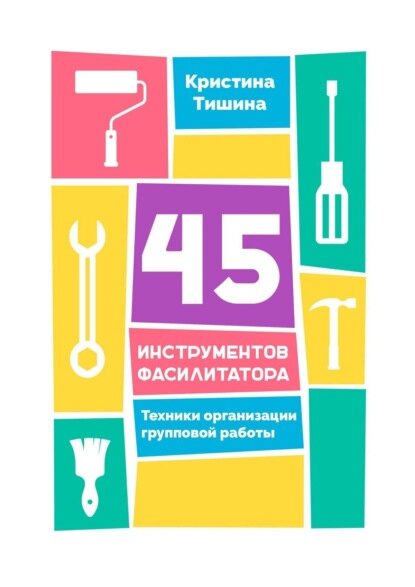 45 инструментов фасилитатора. Техники организации групповой работы [Цифровая книга]