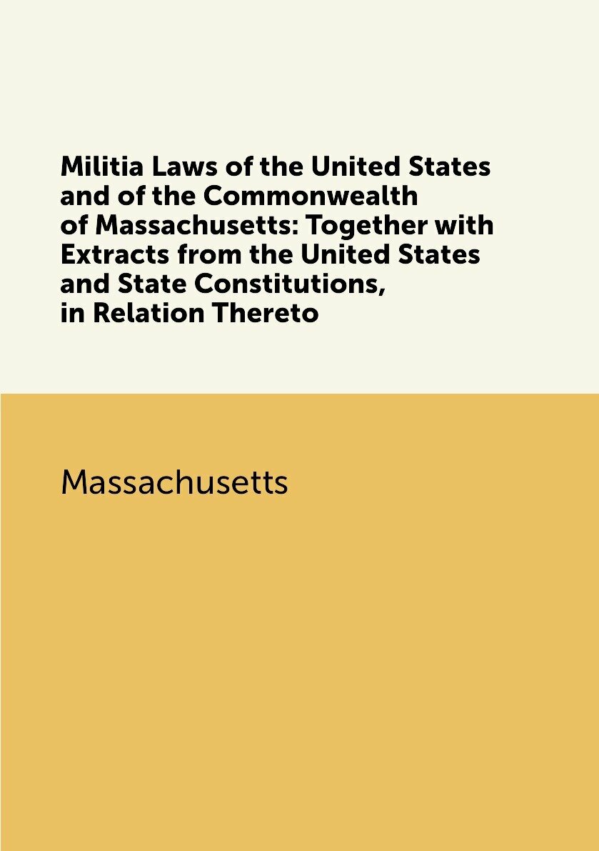 "Militia Laws of the United States and of the Commonwealth of Massachusetts: Together with Extracts from the United States and State Constitutions, i…