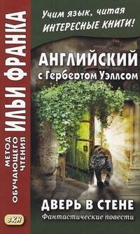 Книга "Английский с Гербертом Уэллсом. Дверь в стене : фантастические повести = H. G. Wells. The Door in the Wall"